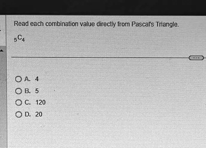 Read each combination value directly from Pascal's Triangle: 5C4 OA = 4 OB = 5 OC = 120 OD = 20