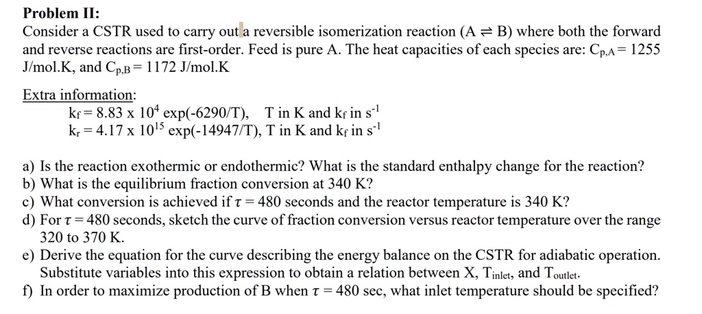 SOLVED: Problem II: Consider a CSTR used to carry out a reversible isomerization reaction (A - B ...