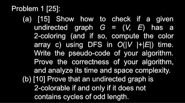 Problem 1 [25]: (a) [15] Show how to check if a given undirected graph G = (V, E) has a 2 ...