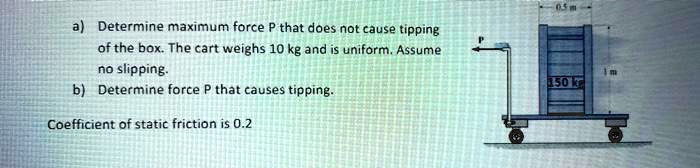 SOLVED: a) Determine the maximum force P that does not cause tipping of the box. The cart weighs ...