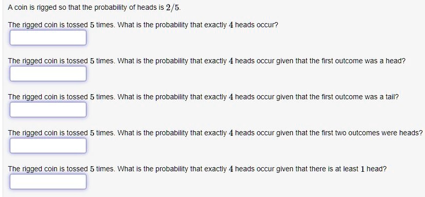 SOLVED: A coin rigged so that the probability of heads is 2/5. The rigged coin tossed 5 times ...
