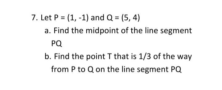 7. Let P=(1,-1) and Q=(5,4) a. Find the midpoint of the line segment P Q b. Find the point T ...