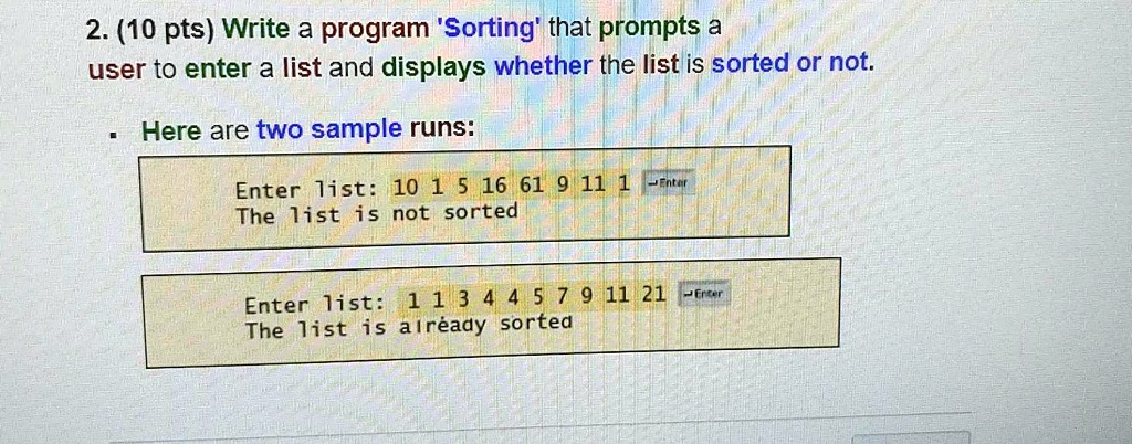 2. (10 pts) Write a program 'Sorting' that prompts a user to enter a list and displays whether ...