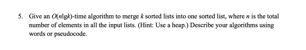 Solved 5 Give An Onlgk Time Algorithm To Merge K Sorted Lists Into One Sorted List Where N