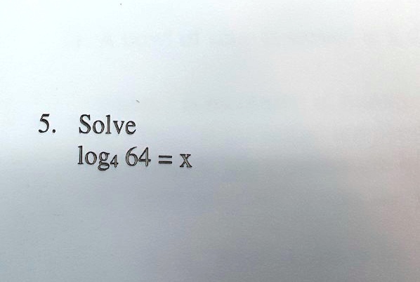 5. Solve log4 64 = x 5. Solve log4 64 = x