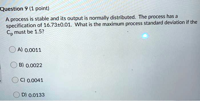 Question 9 (1 point) A process is stable and its output is normally distributed. The process has ...