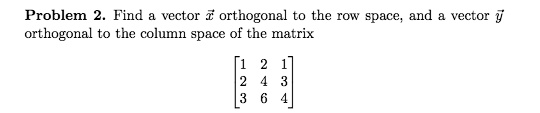 SOLVED:Problem Find vector % orthogonal to the row space; and orthogonal to the column space of ...