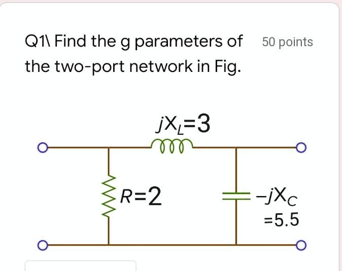SOLVED: Q11 Find the g parameters of 50 points the two-port network in Fig: jXi-3 R=2 jXc =5.5