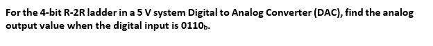 SOLVED: For the 4-bit R-2R ladder in a 5 V system Digital to Analog Converter (DAC), find the ...