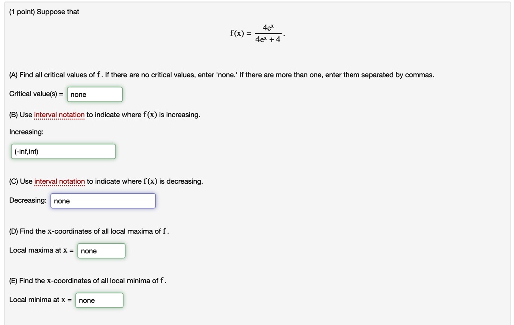 (1 point) Suppose that f(x) = (4e^x)/(4e^x + 4) (A) Find all critical values of f. If there are ...