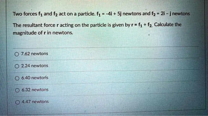 SOLVED: Two forces f1 and f2 act on a particle: f1 = -4i + 5j newtons and f2 = 2i + j newtons ...
