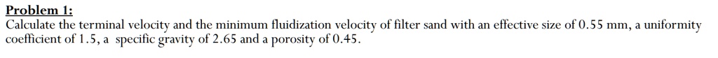Problem 1: Calculate the terminal velocity and the minimum fluidization velocity of filter sand ...