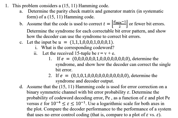 This problem considers a (15, 11) Hamming code. a. Determine the parity check matrix and ...
