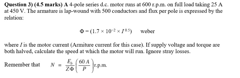 Question 3) (4.5 marks) A 4-pole series d.c. motor runs at 600 r.p.m. on full load taking 25 A ...