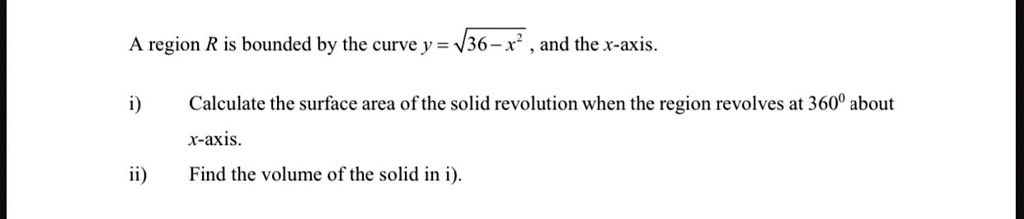 A region R is bounded by the curve y = âˆš36x^2, and the x-axis. i) Calculate the surface area ...