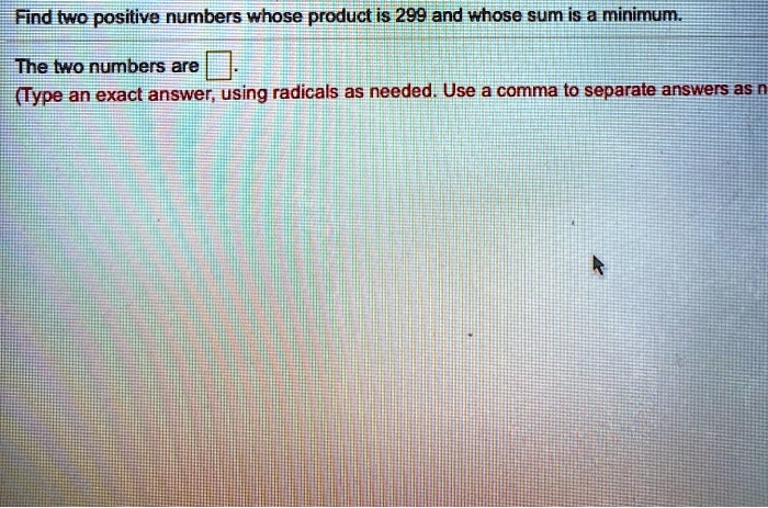 SOLVED: Find two positive numbers whose product is 299 and whose sum is minimum, The bwo numbers ...