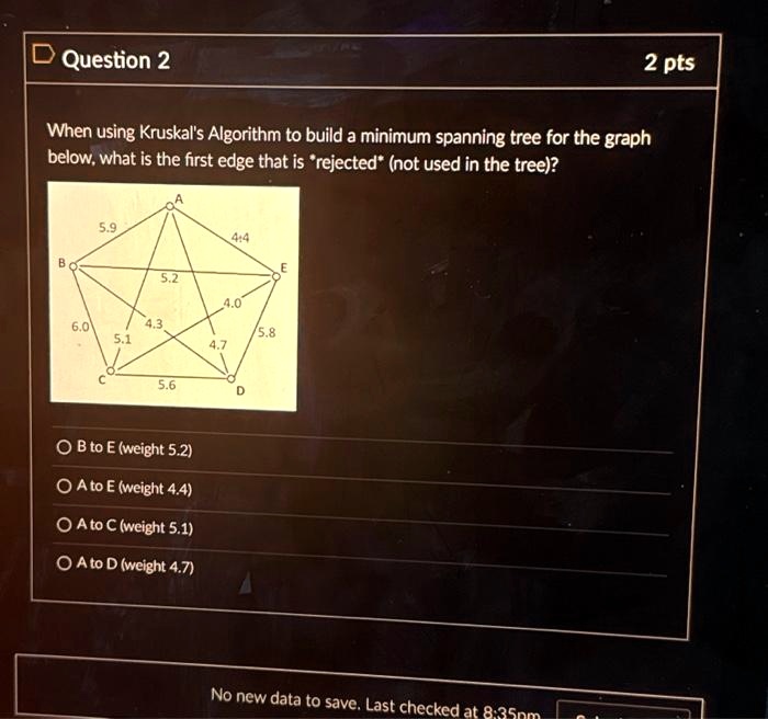 SOLVED: Question 2 2 pts When using Kruskal's Algorithm to build a minimum spanning tree for the ...