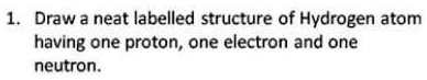 1. Draw a neat labelled structure of Hydrogen atom having one proton ...