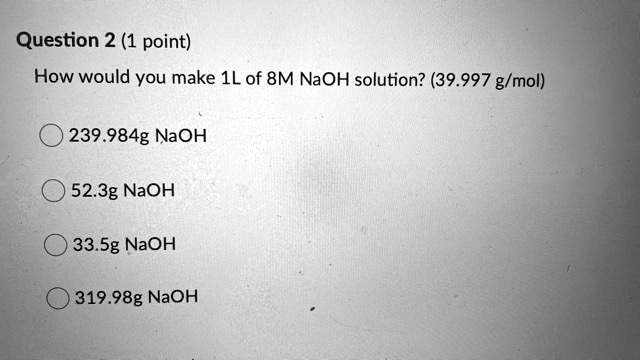 question 2 1 point how would you make 1l of 8m naoh solution 39997 gmol 239984g naoh 523g naoh ...