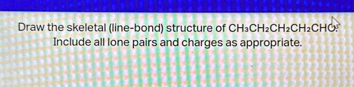 Draw the skeletal (line-bond) structure of CH3CH2CH2CH2CHO Include all ...