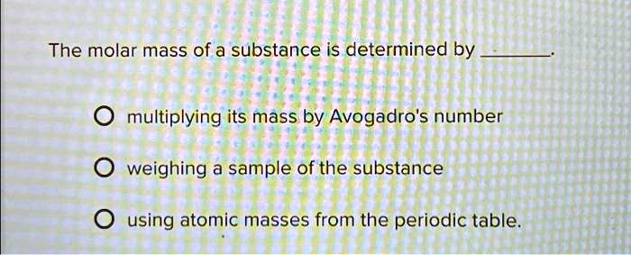 The molar mass of a substance is determined by . ? multiplying its mass ...