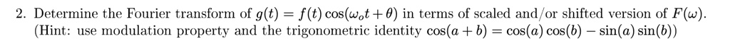 SOLVED: 2. Determine the Fourier transform of g(t) = f(t) cos(w,t + ) in terms of scaled and/or ...