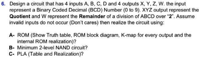 Design a circuit that has 4 inputs A, B, C, D and 4 outputs X, Y, Z, W. The inputs represent a ...