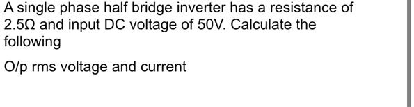 a single phase half bridge inverter has a resistance of 250 and input ...