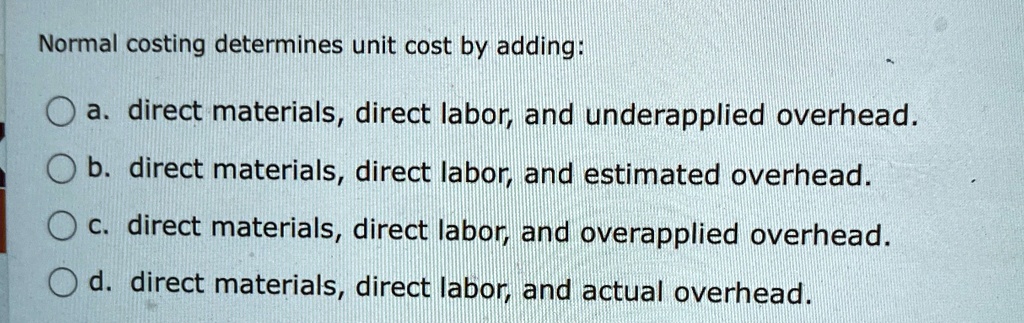 Normal costing determines unit cost by adding: a. direct materials ...