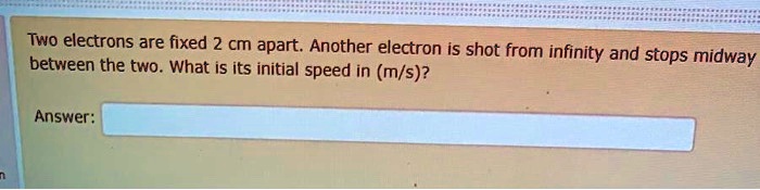 SOLVED: Two electrons are fixed 2 cm apart. Another electron is shot from infinity and stops ...