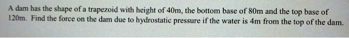 A dam has the shape of a trapezoid with height of 40m, the bottom base ...