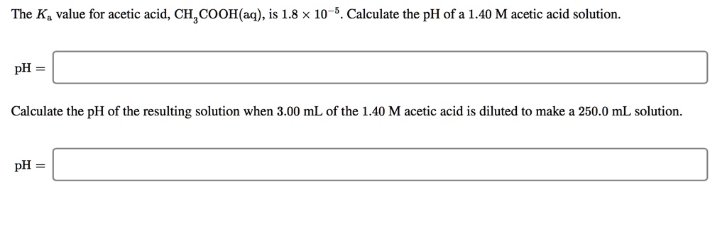 SOLVED: The Ka value for acetic acid, CH;C COOH(aq), is 1.8 x 10-5. Calculate the pH of a 1.40 M ...