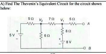 A) Find The Thevenin's Equivalent Circuit for the circuit shown below: 5 ΩV2 7 ΩV1 5 Ω8 Ω5 V 6 Ω8 V