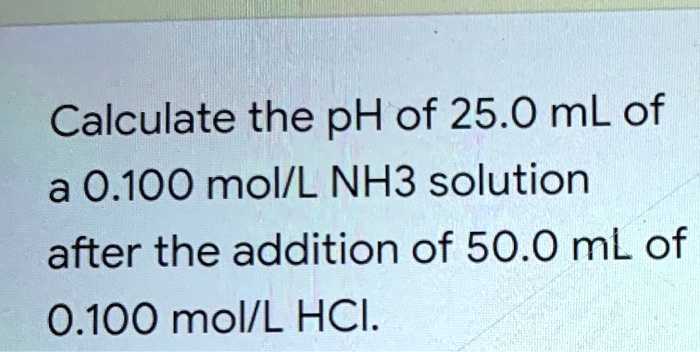 SOLVED: Calculate the pH of 25.0 mL of a 0.100 mol/L NH3 solution after the addition of 50.0 mL ...