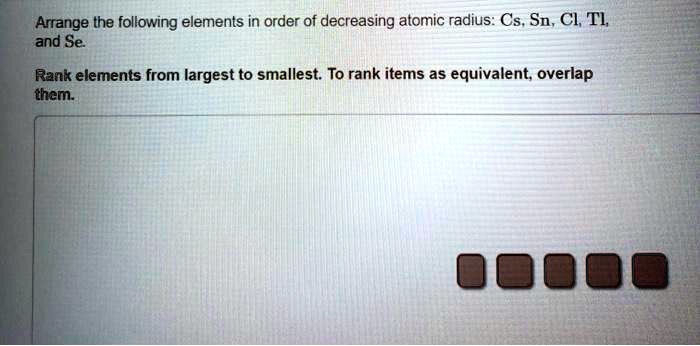 SOLVED: Arrange the following elements in order of decreasing atomic radius: Cs, Sn, CL TL and ...