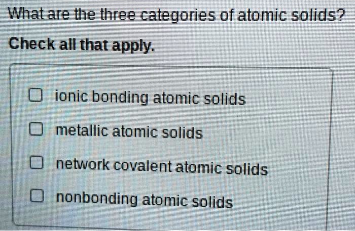 SOLVED:Whatare the three Categories of atomic solids? Check all ...