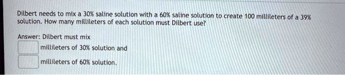 dilbert needs t0 mix 30w saline solution with 60 saline solution to ...