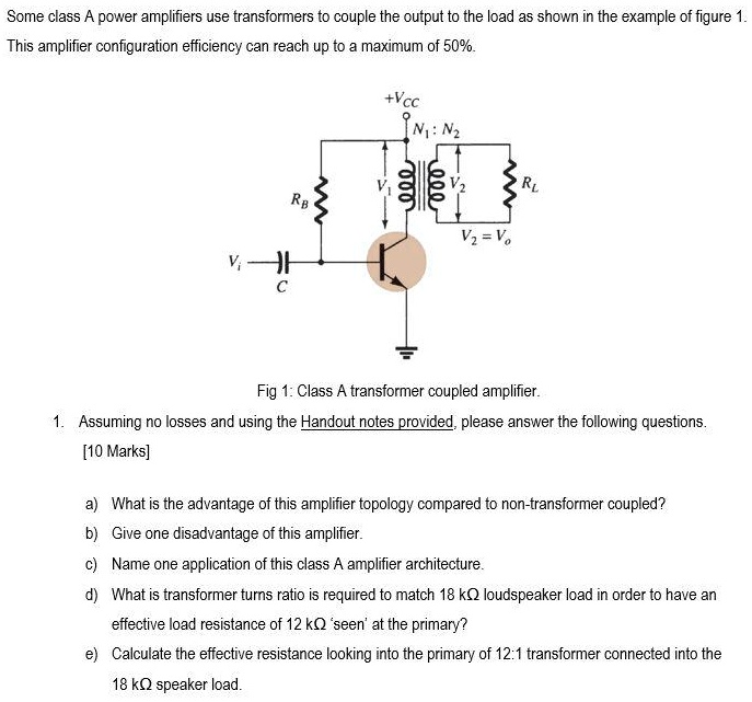 Some class A power amplifiers use transformers to couple the output to the load as shown in the ...