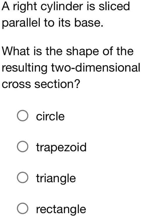 SOLVED: A right cylinder is sliced parallel to its base. What is the shape of the resulting two ...