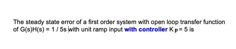 SOLVED: The steady state error of a first order system with open loop ...