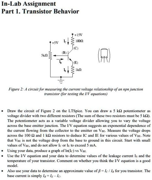 SOLVED: In-Lab Assignment Part 1: Transistor Behavior +15V 100Î© +5V B 5kÎ© E Figure 2: A ...