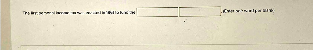 SOLVED: The first personal income tax was enacted in 1861 to fund the ...