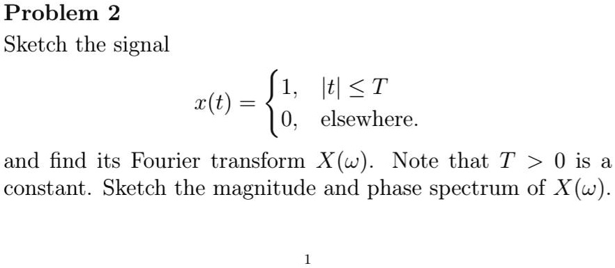 Problem 2 Sketch the signal x(t) = 1, |t| ≤ T 0, elsewhere. and find its Fourier transform X(ω ...