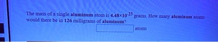 the mass ofa single aluminum atom is 44810 23 grams how any aluminum ...