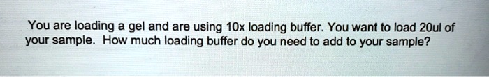 You are loading a gel and are using 10x loading buffer. You want to load 20ul of your sample ...