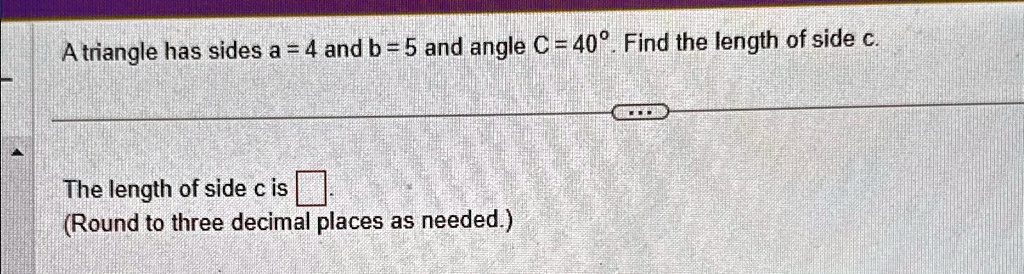 A triangle has sides a = 4 and b = 5 and angle C = 40°. Find the length ...