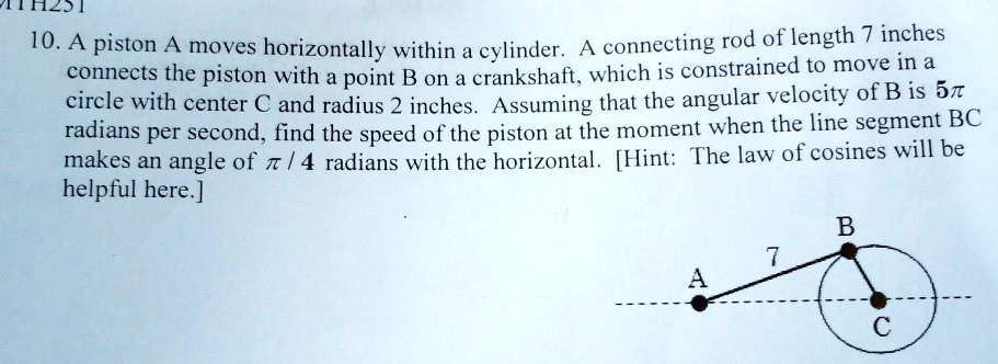 10. A piston A moves horizontally within a cylinder. A connecting rod of length 7 inches ...