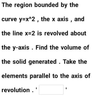 SOLVED: The region bounded by the curve y=X^2 the x axis and the line x=2 is revolved about the ...