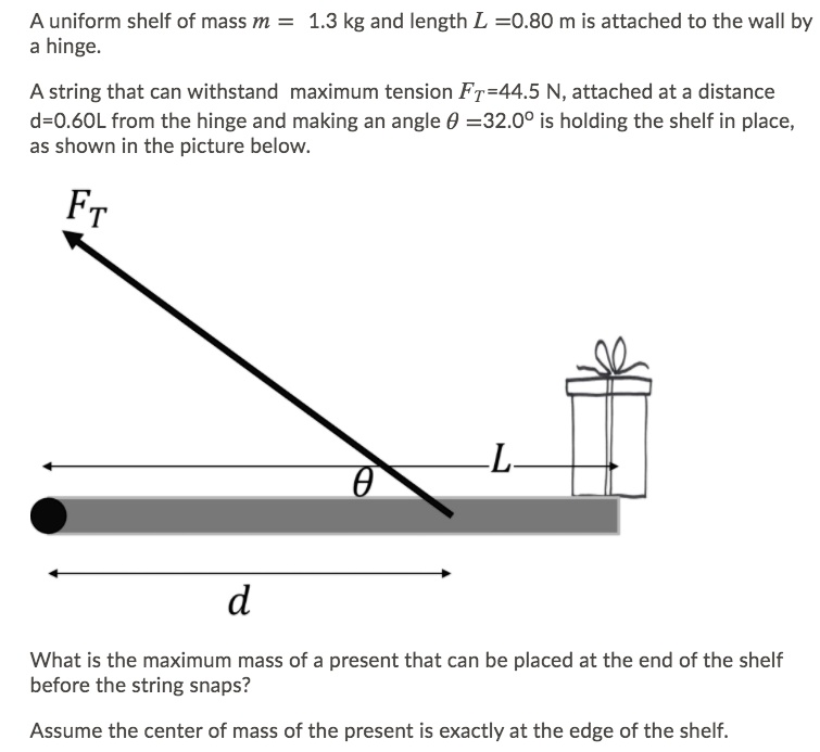 SOLVED: A uniform shelf of mass m = 1.3 kg and length L = 0.80 m is attached to the wall by a ...