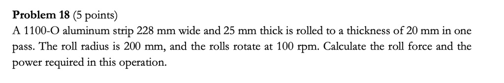 Problem 18 (5 points) A 1100-O aluminum strip 228 mm wide and 25 mm thick is rolled to a ...